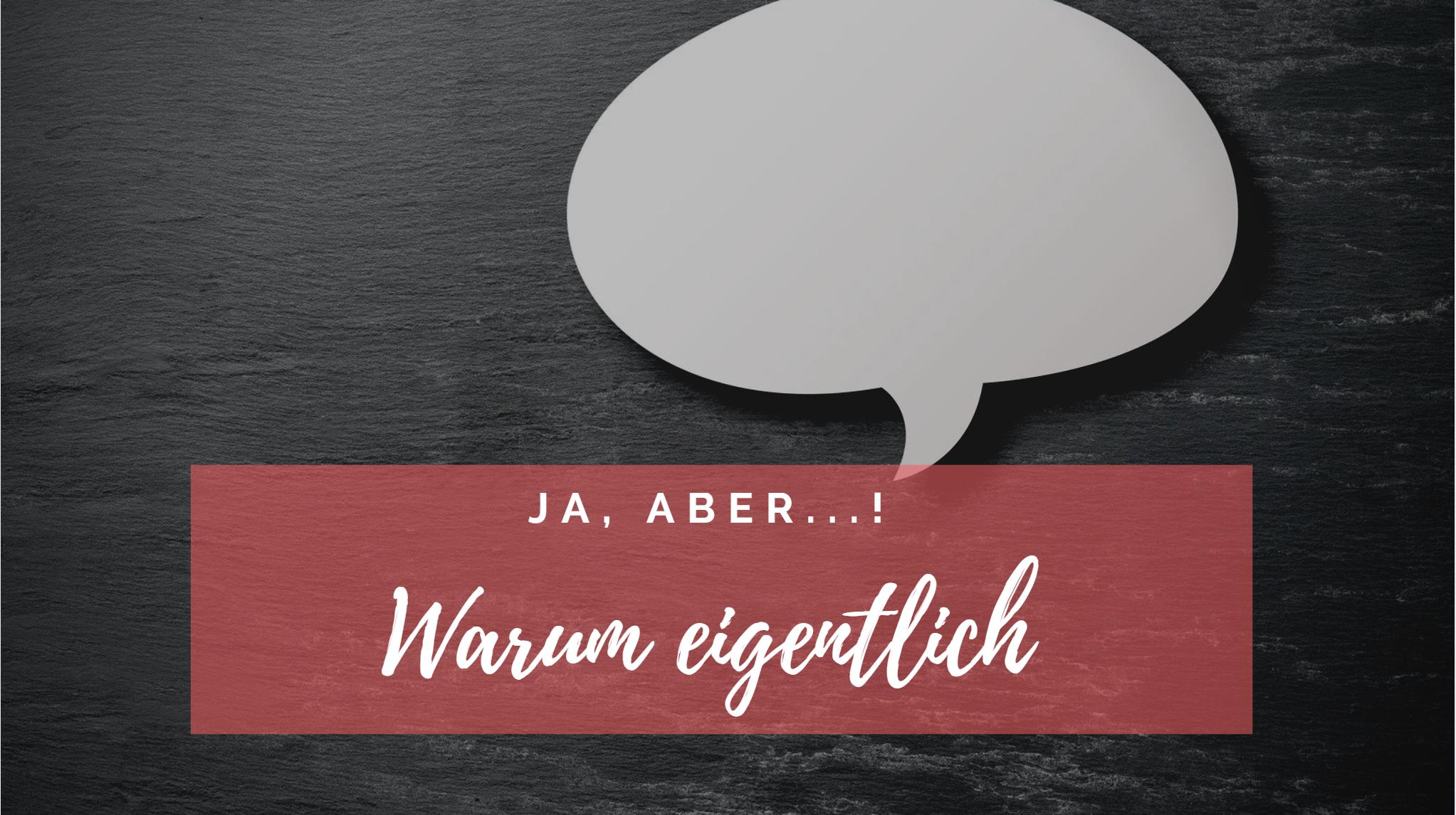 Ja, aber… Warum eigentlich?